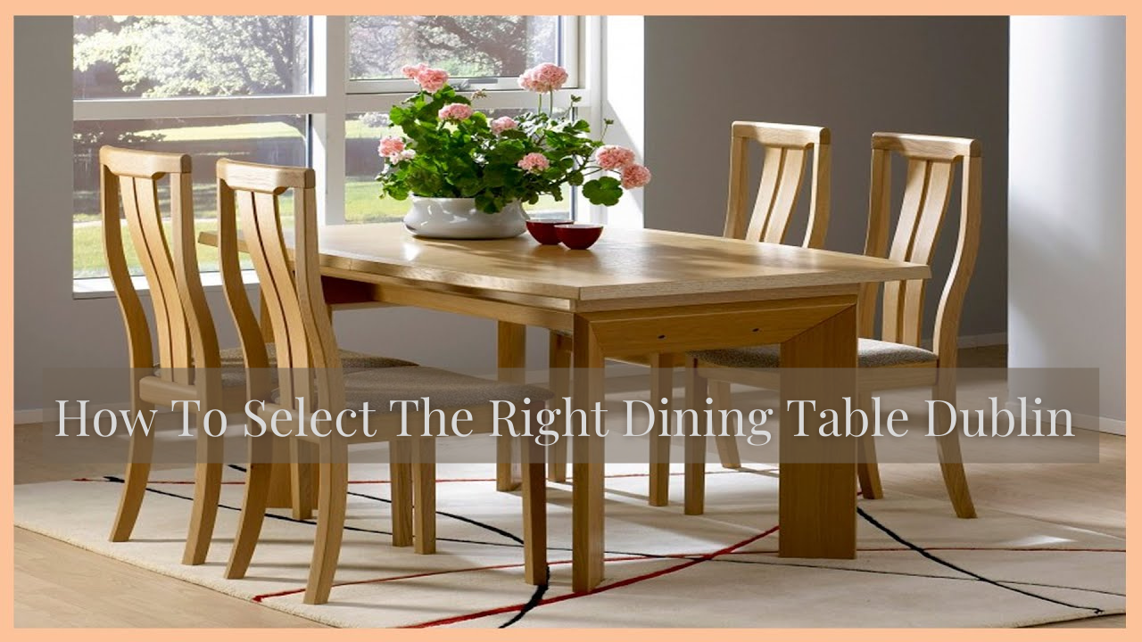 How To Select The Right Dining room Table Dublin